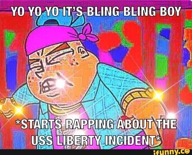 YO YO YO IT'S BLING BLING BOY "STARTS BAPPING ABOUT THE USS LIBERTY ...