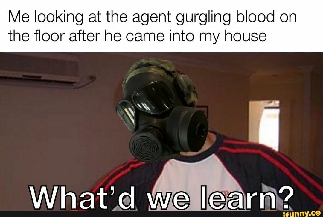 Me looking at the agent gurgling blood on the floor after he came into ...
