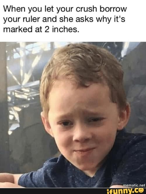 When you let your crush borrow your ruler and she asks why it's marked ...