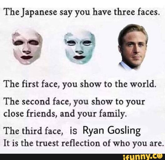 The Japanese say you have three faces. The first face, you show to the ...
