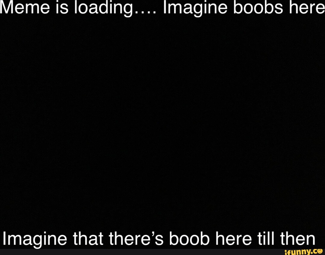 Meme Is loading.... Imagine boobs here Imagine that there's boob here ...
