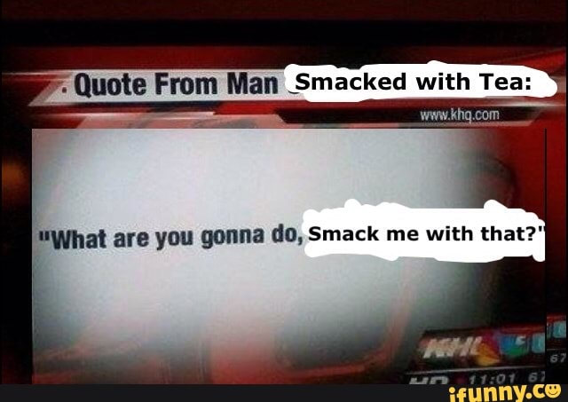 Quote From Man Smacked with Te "What are you gonna do, Smack me with ...