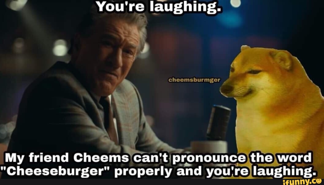 You're laughing. cheemsburmger My friend Cheems can't pronounce the ...