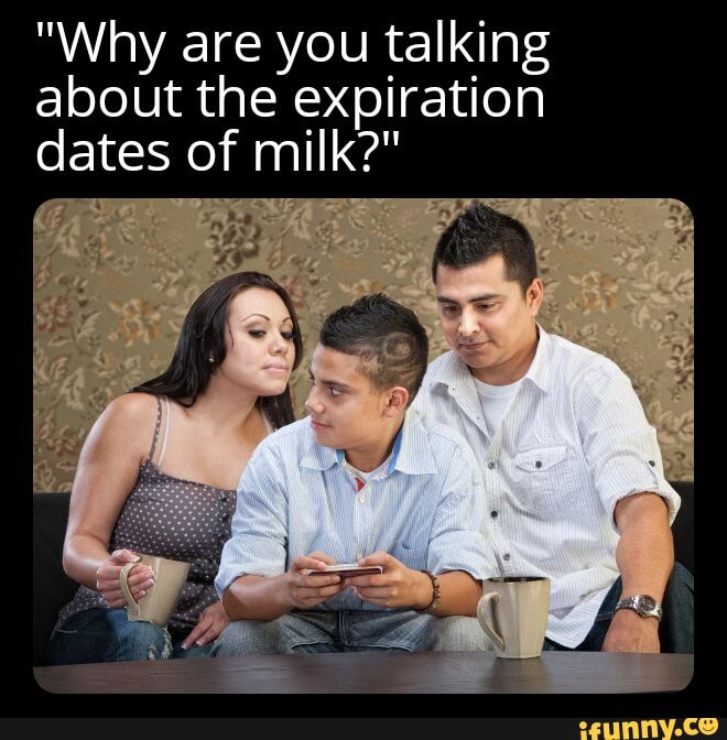 "Why are you talking about the expiration dates of milk?" - iFunny
