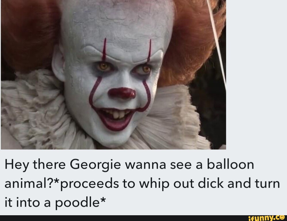 Hey there Georgie wanna see a balloon animal?* proceeds to whip out ...