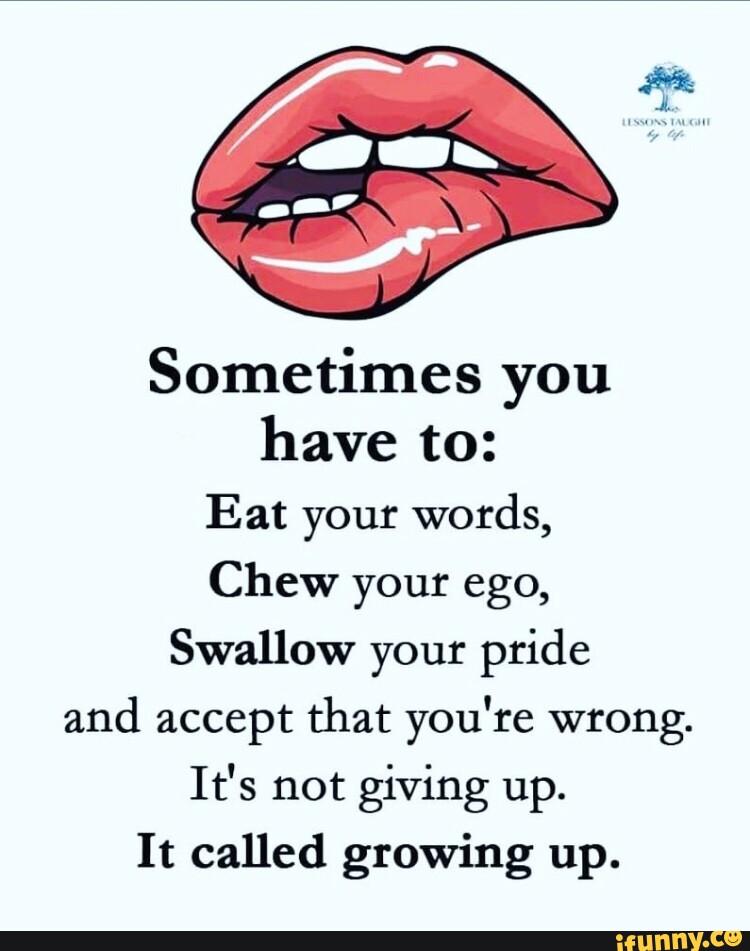 Sometimes you have to: Eat your words, Chew your ego, Swallow your ...