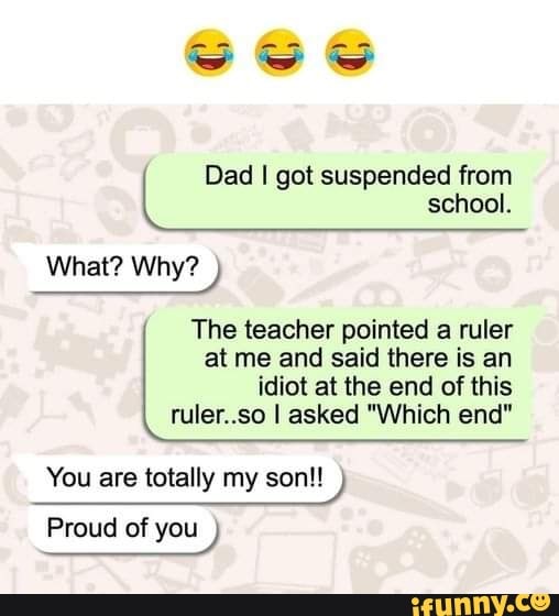 Dad I got suspended from school. What? Why? The teacher pointed a ruler ...