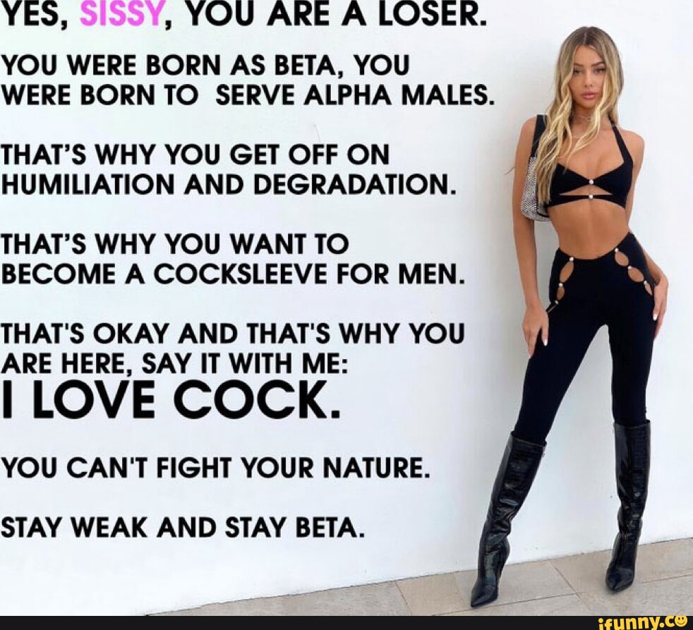 YES, YOU ARE A LOSER. YOU WERE BORN AS BETA, YOU WERE BORN TO SERVE ALPHA MALES. THAT'S WHY YOU ...