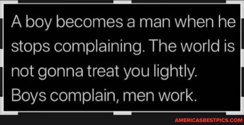 A boy becomes a man when he stops complaining. The world is not gonna ...