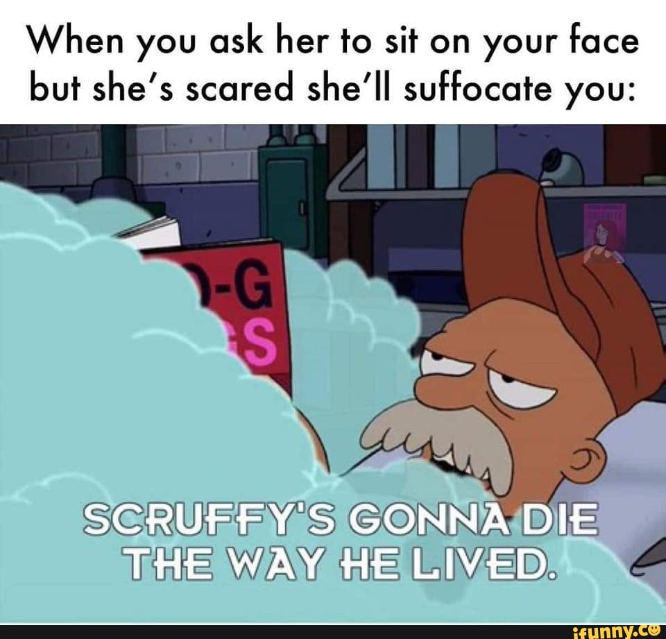When you ask her to sit on your face but she's scared she'll suffocate ...