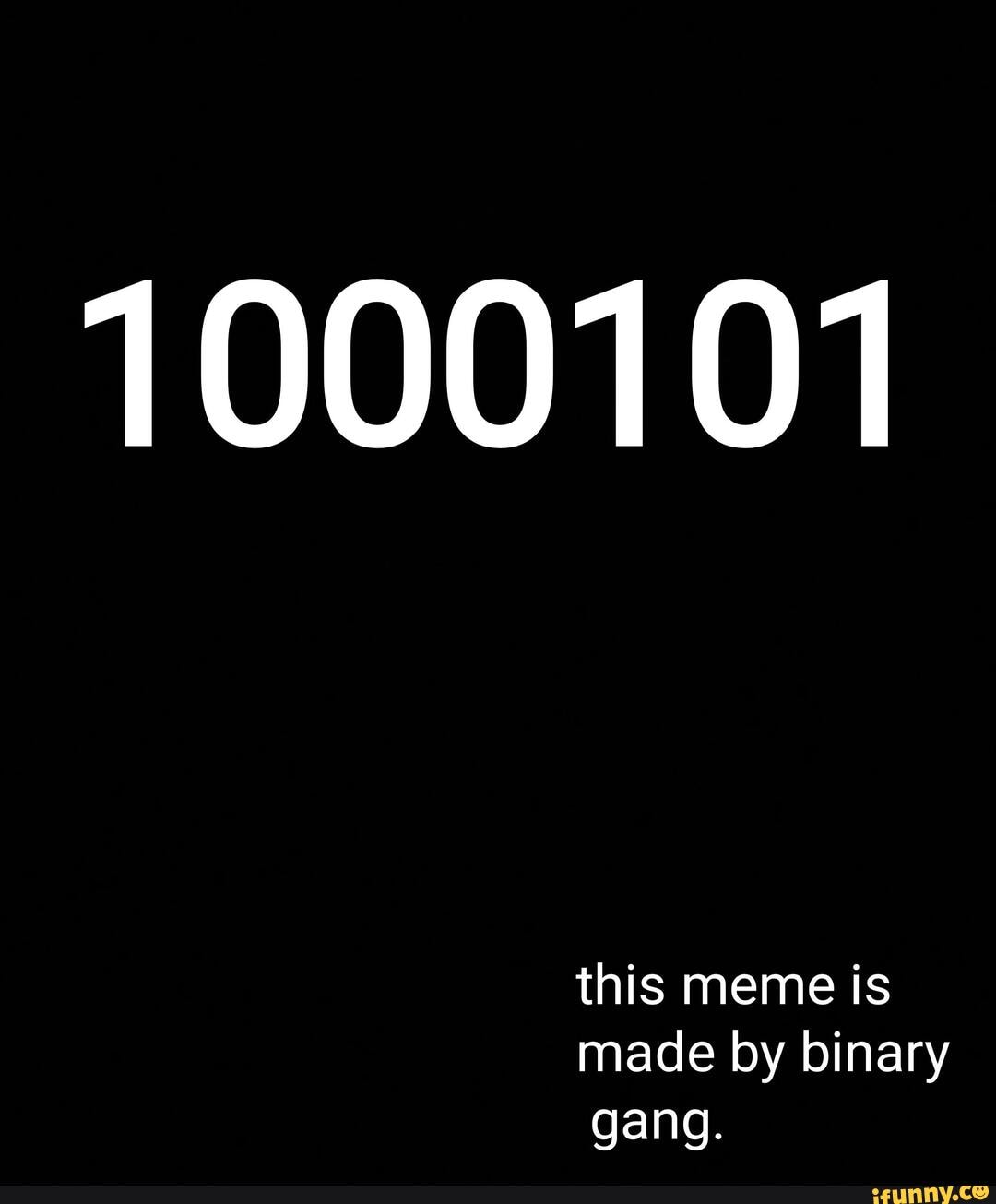 1000101 this meme is made by binary gang. - iFunny