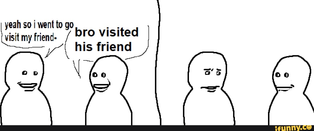Yeah so i went to go visit my friend bro visited his friend - iFunny
