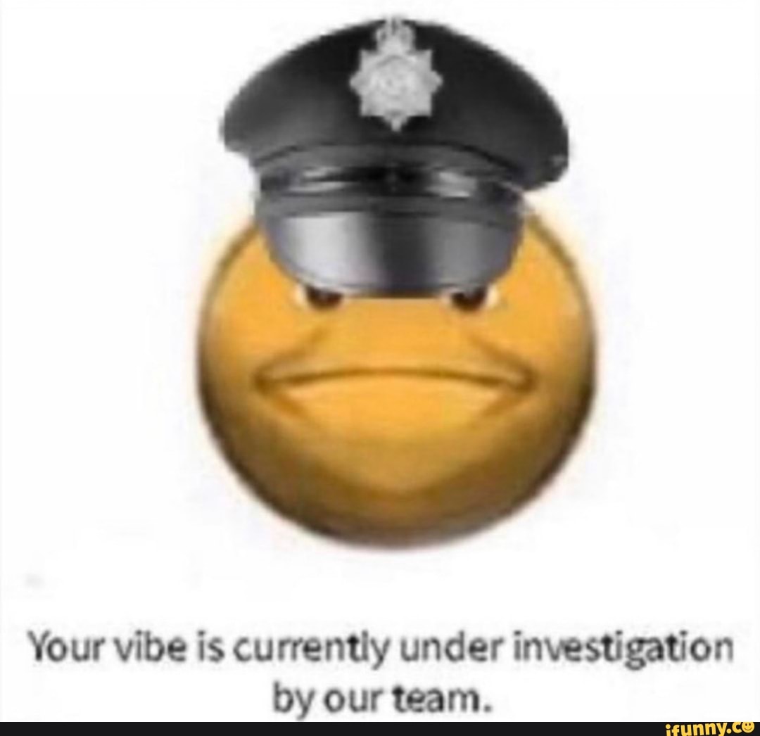 Your vibe is currently under investigation by our team. - iFunny