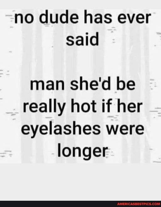 No dude has ever said man she'd be really hot if her eyelashes were ...