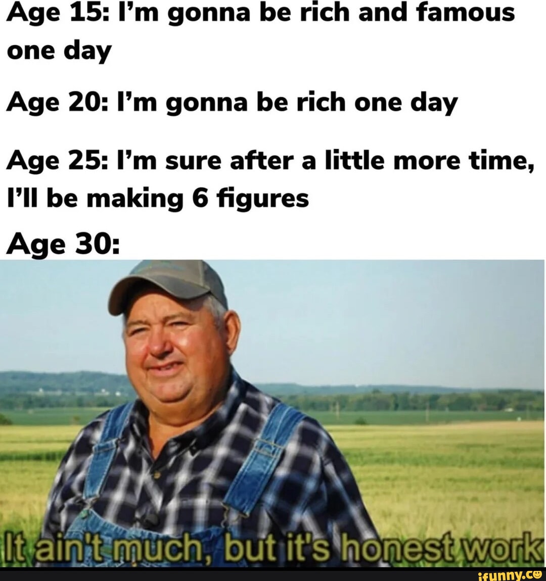 Age 15: I'm gonna be rich and famous one day Age 20: I'm gonna be rich ...