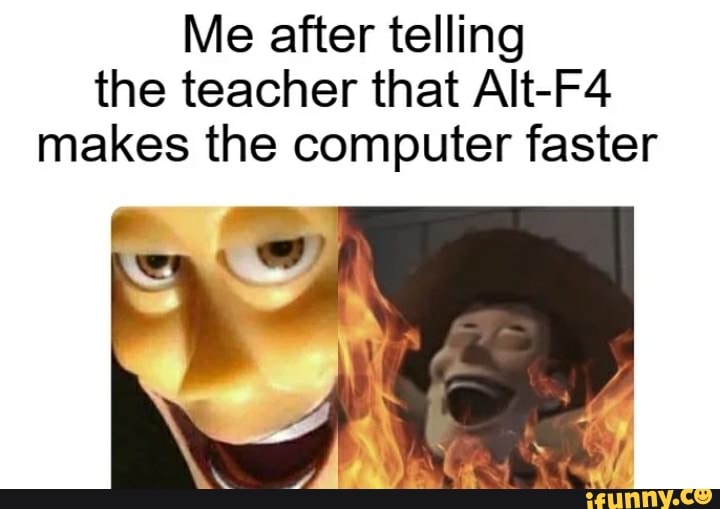 Me after telling the teacher that Alt-F4 makes the computer faster - iFunny