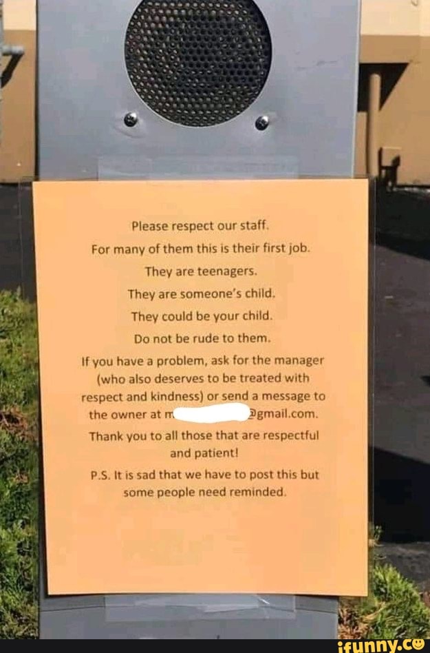 Please respect our staff For many of them this is their first job. They ...