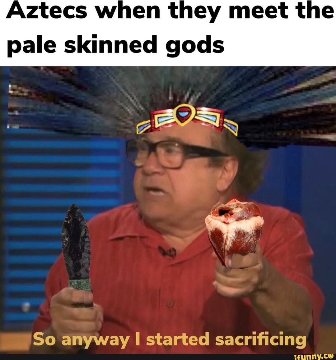 Aztecs when they meet the pale skinned gods So anyway I started ...