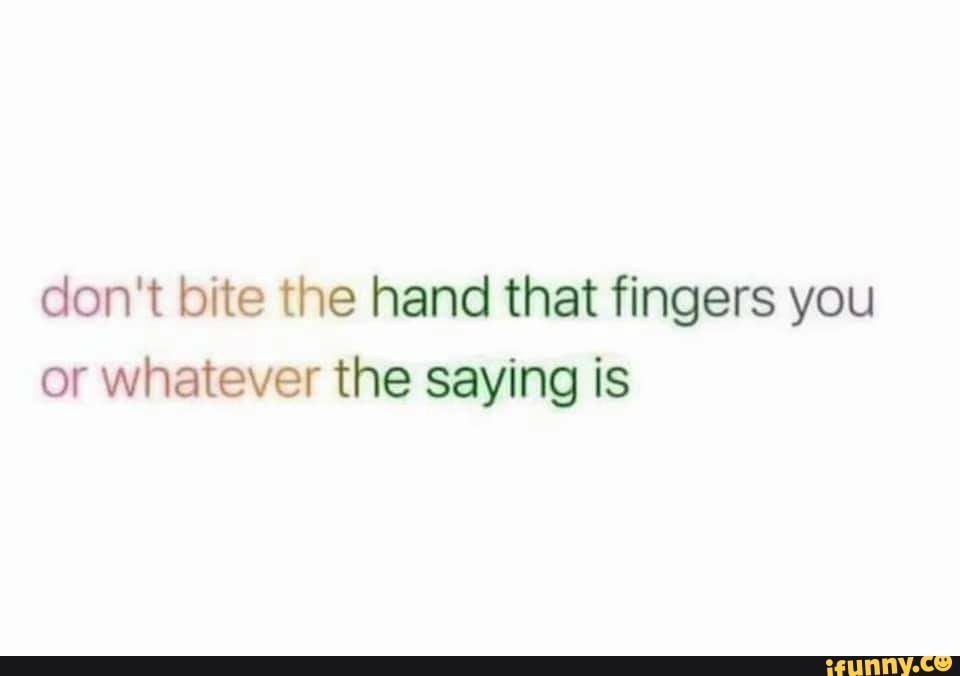 Don't bite the hand that fingers you or whatever the saying is - iFunny