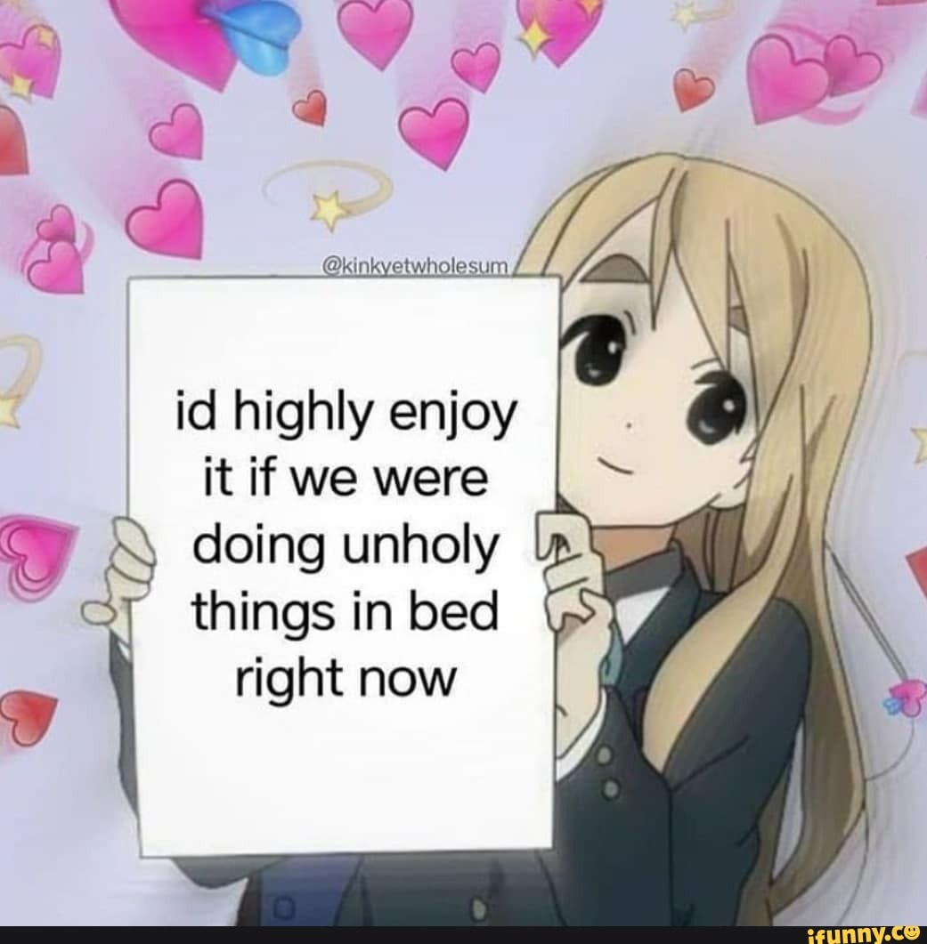 Id highly enjoy it if we were doing unholy things in bed right now - iFunny