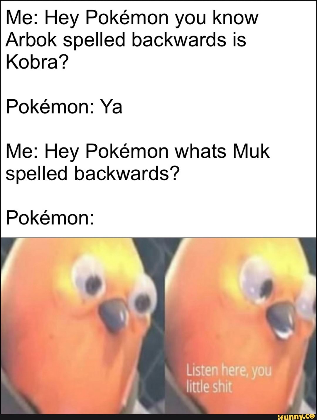 Me: Hey Pokemon you know Arbok spelled backwards is Kobra? Pokemon: Ya ...