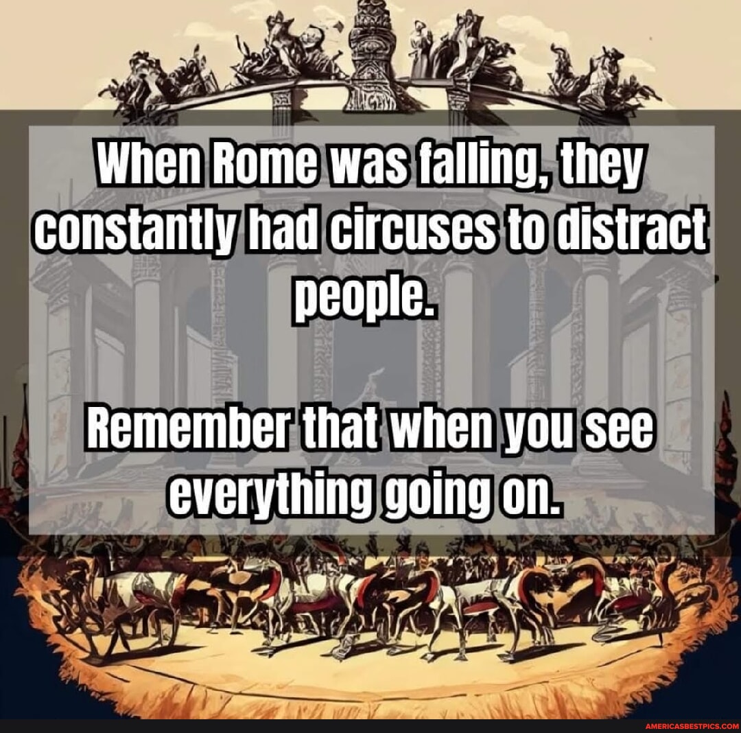 When Rome was falling, they constanily had circuses to distract people ...