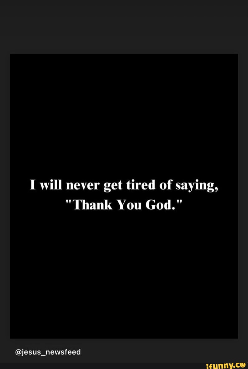 I will never get tired of saying, "Thank You God." @jesus_newsfeed - iFunny