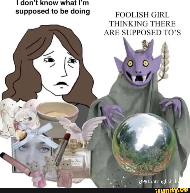 Know supposed to be doing FOOLISH GIRL THINKING THERE ARE SUPPOSED TO'S ...