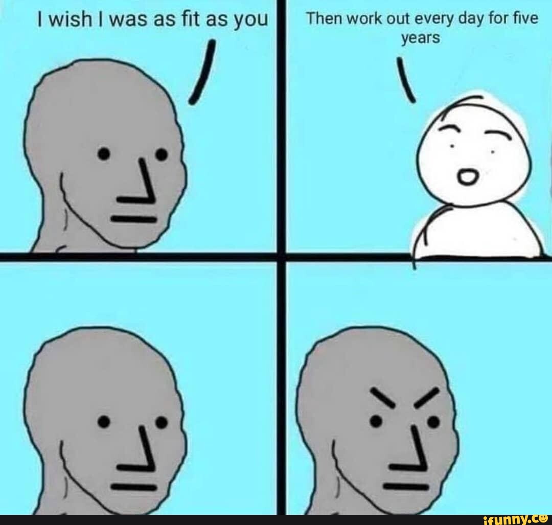 I wish I was as fit as you Then work out every day for five years - iFunny