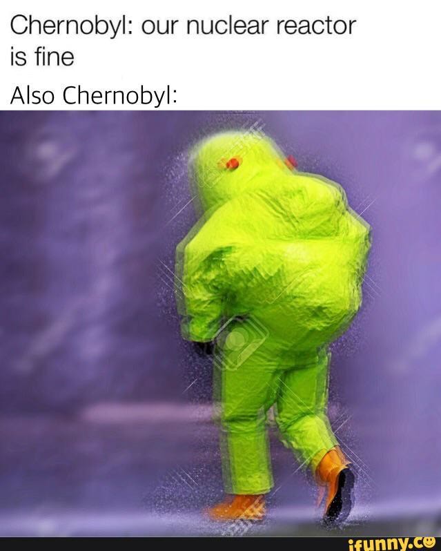 Chernobyl: our nuclear reactor is fine Also Chernobyl: - iFunny