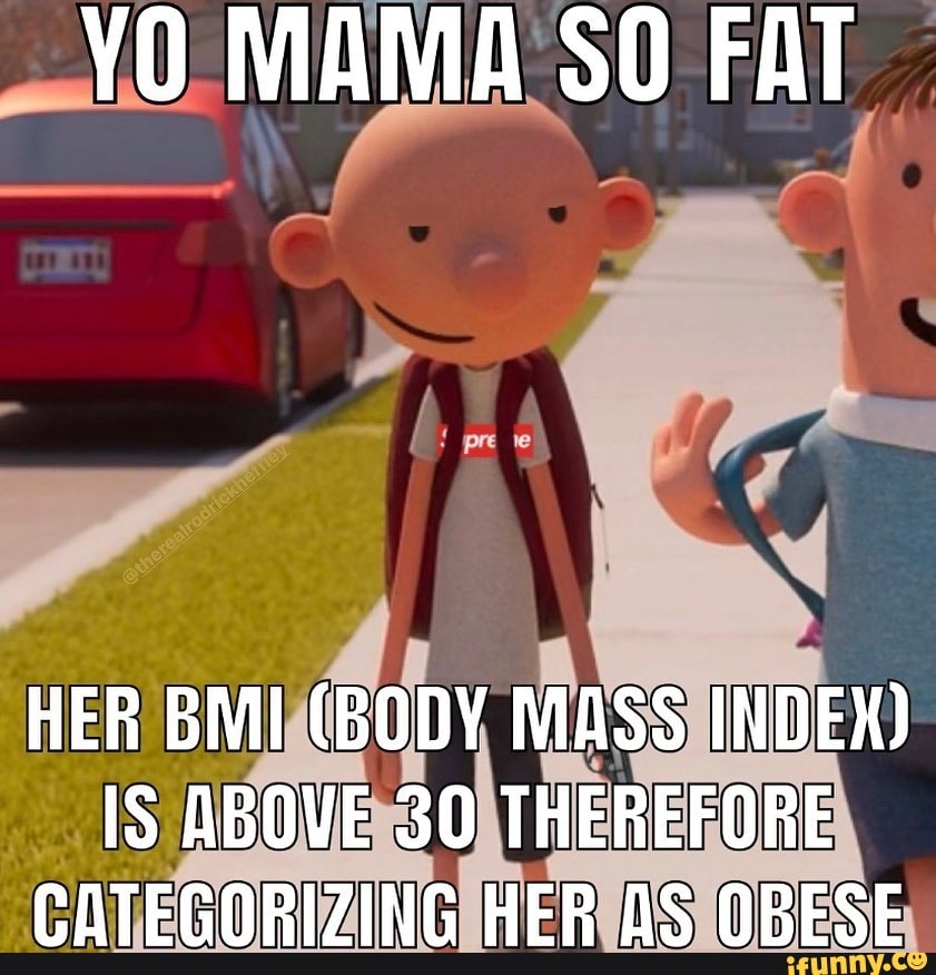 YO MAMA SO FAT HER BMI (BODY MASS INDEX) IS ABOVE 30 THEREFORE ...
