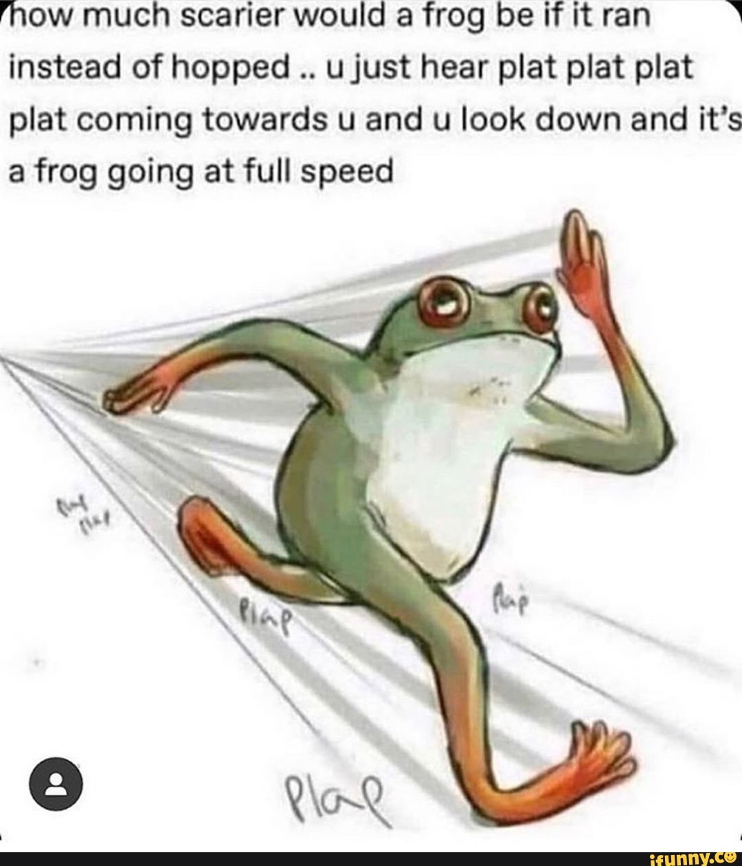 Mow much scarier would a frog be if it ran instead of hopped u just ...