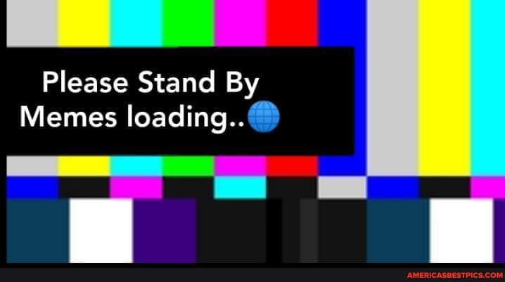 Please Stand By Memes loading.. - America’s best pics and videos