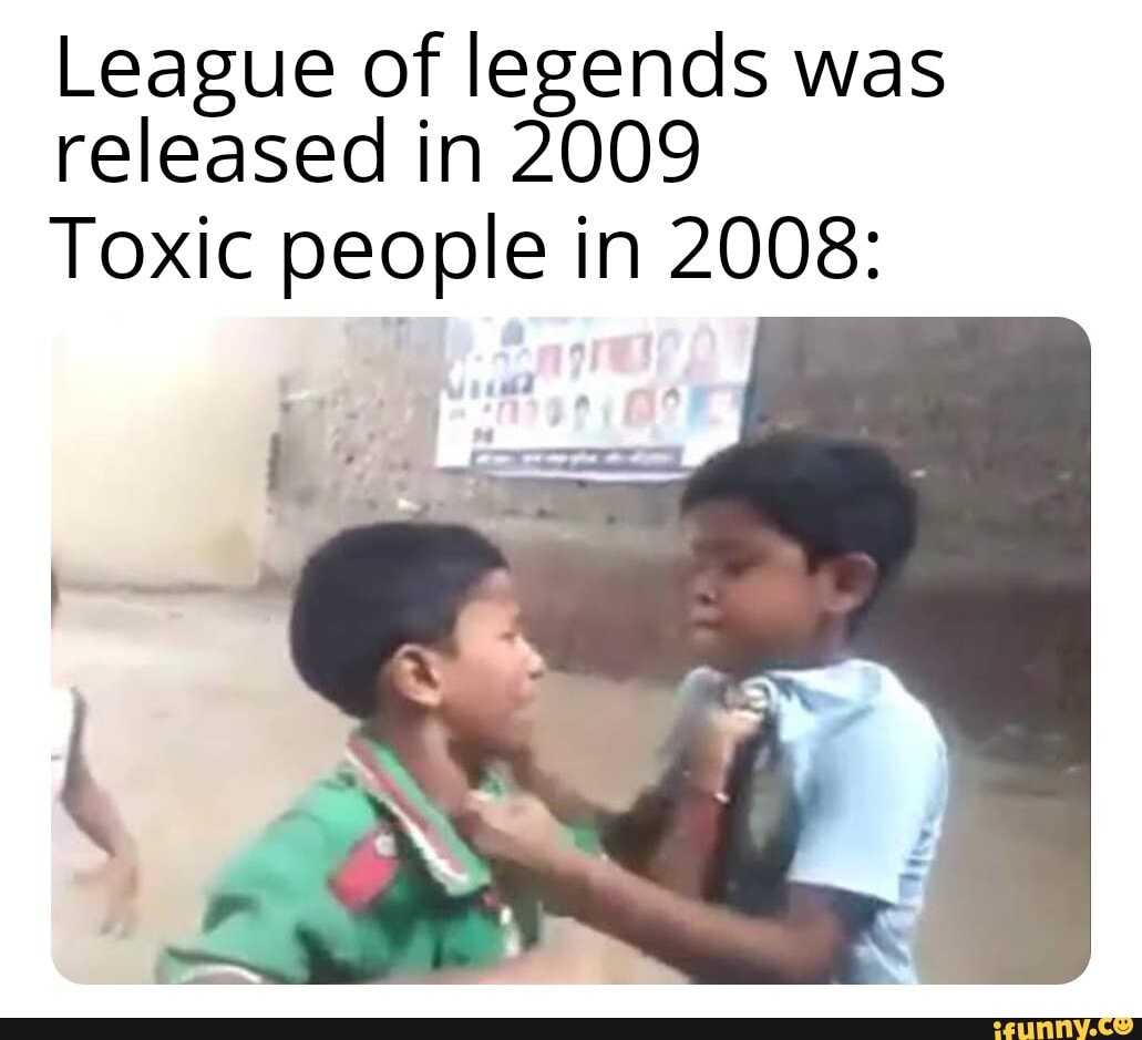 League of legends was released in 2009 Toxic people in 2008: - iFunny
