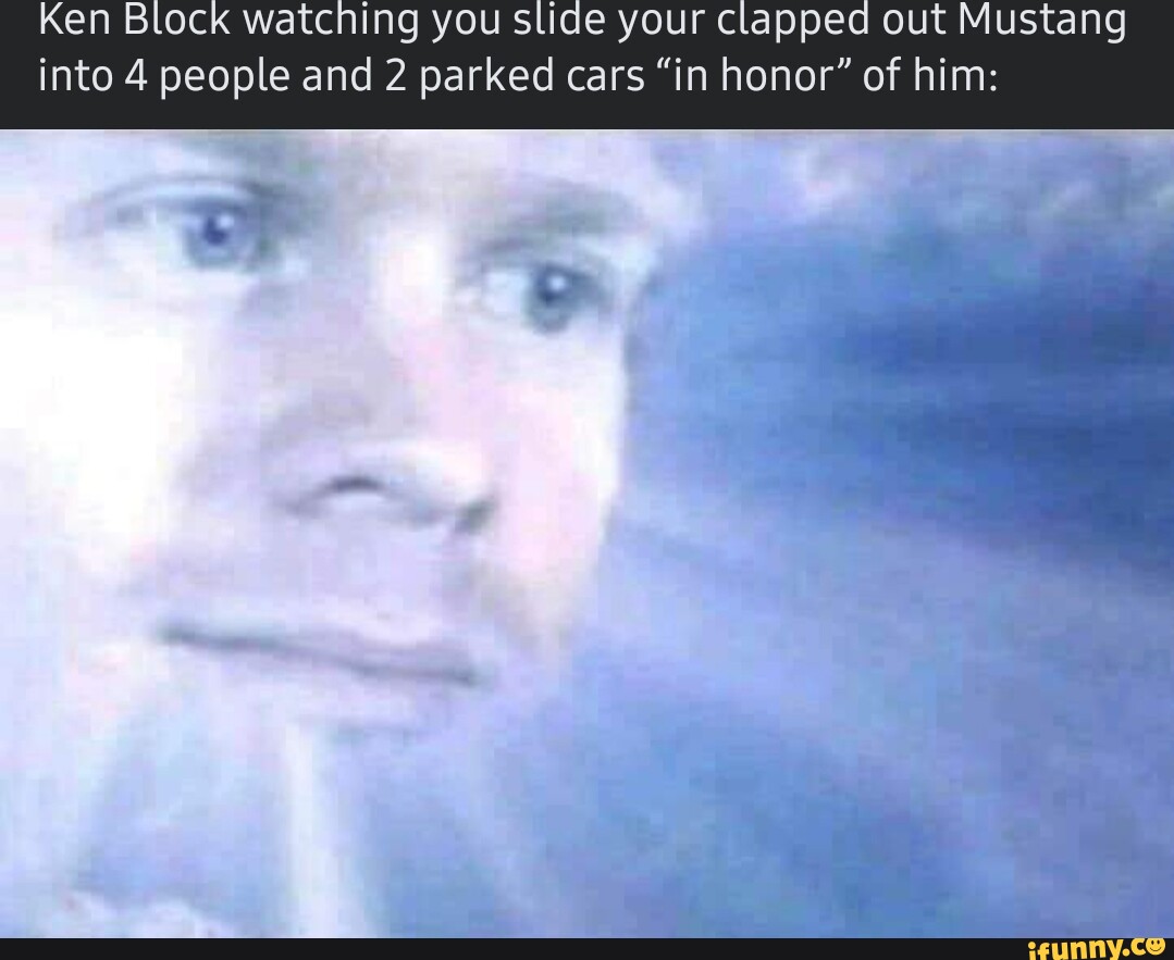 Ken Block watching you slide your clapped out Mustang into 4 people and ...