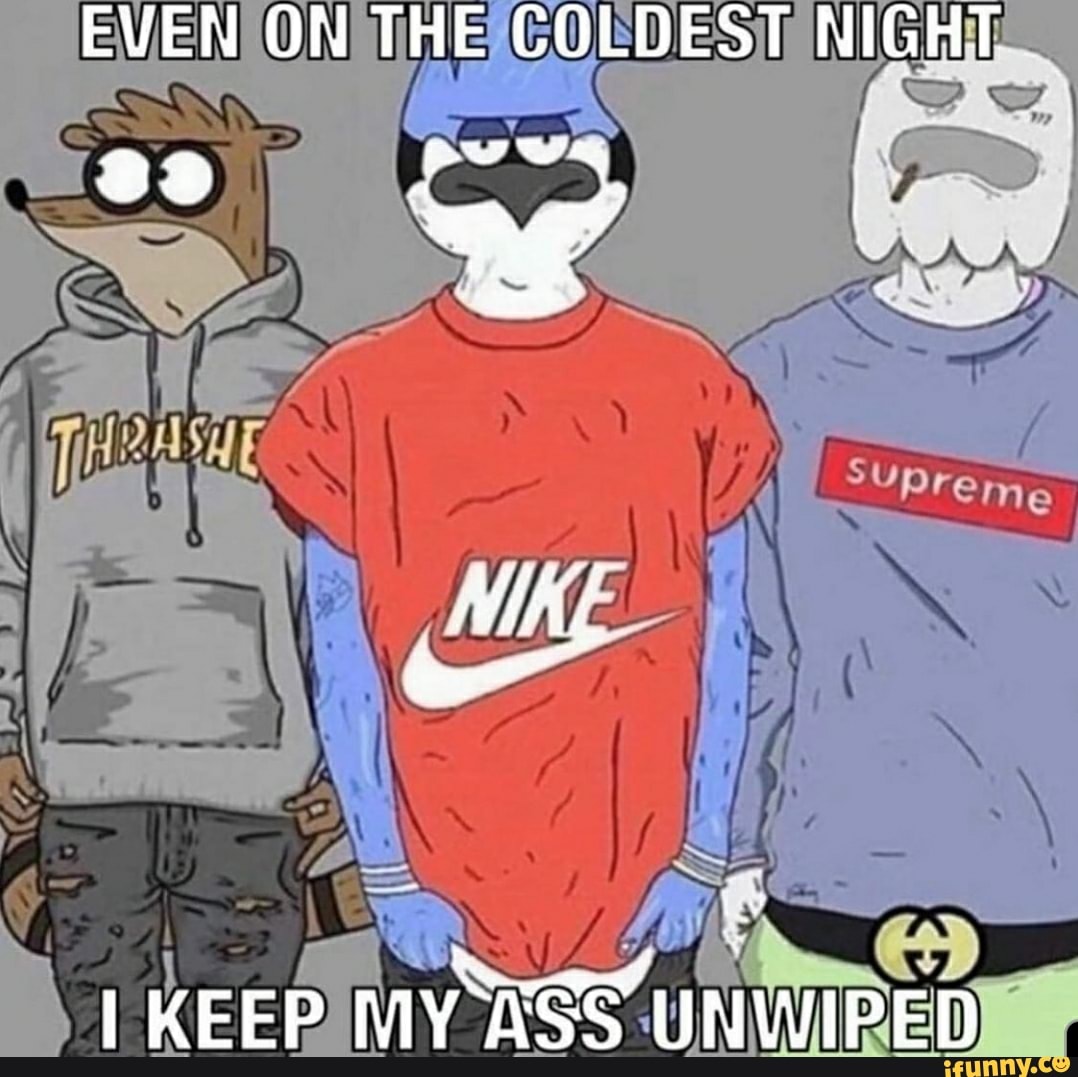 EVEN ON THE COLDEST NIGHT Ra if as KEEP MY ASS UNWIPED - iFunny