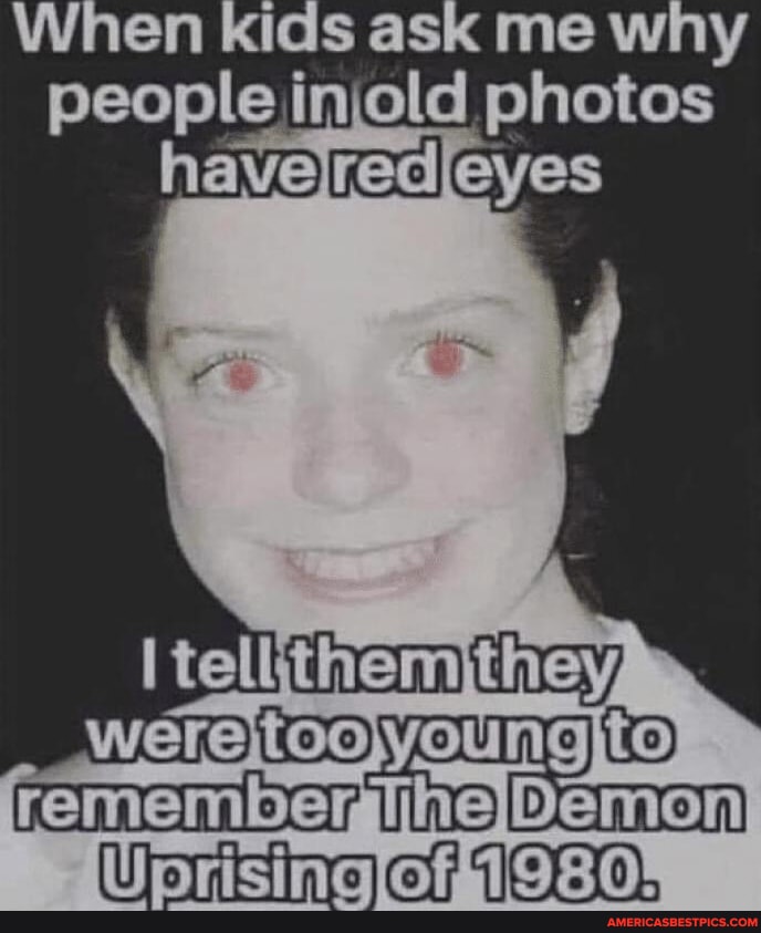 Winen Kicls aSk Me wihy people photos havejredieyes them they, reMember ...