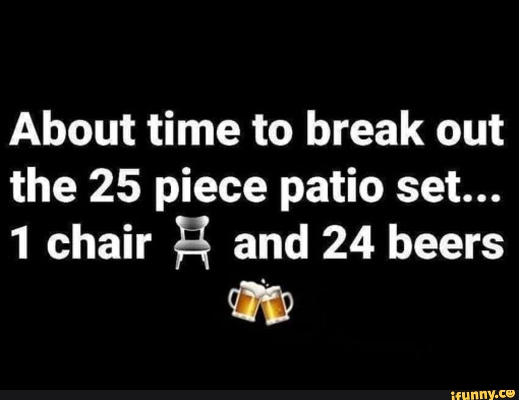 About time to break out the 25 piece patio set... 1 chair and 24 beers ...