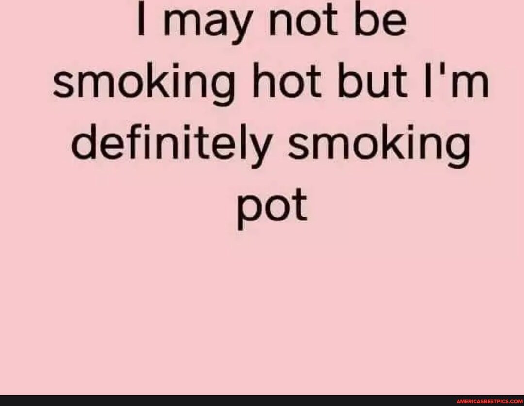 I may not be smoking hot but I'm definitely smoking pot - America’s ...