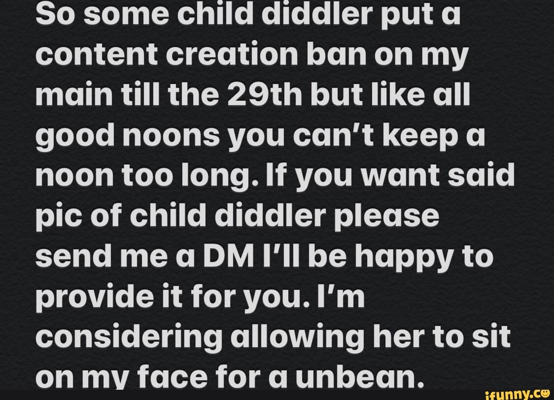 So some child diddler put a content creation ban on my main till the ...