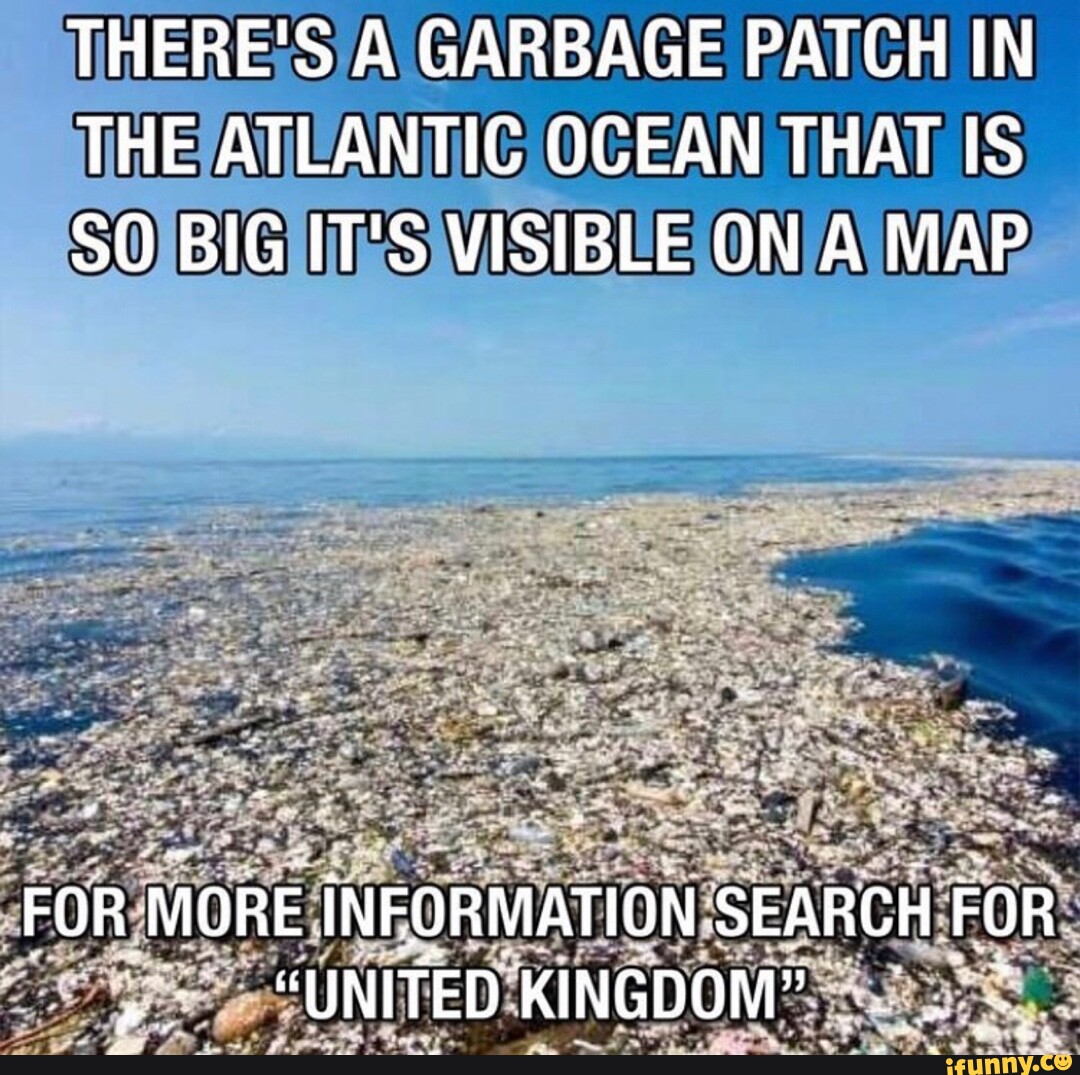 THERE'S A GARBAGE PATCH IN THE ATLANTIC OCEAN THAT IS SO BIG IT'S ...
