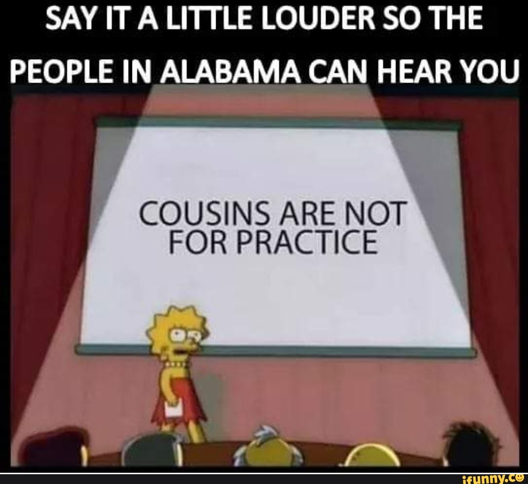 SAY IT A LITTLE LOUDER SO THE PEOPLE IN ALABAMA CAN HEAR YOU COUSINS ...