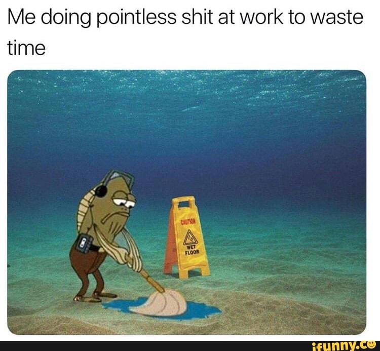 Me doing pointless shit at work to waste time - iFunny