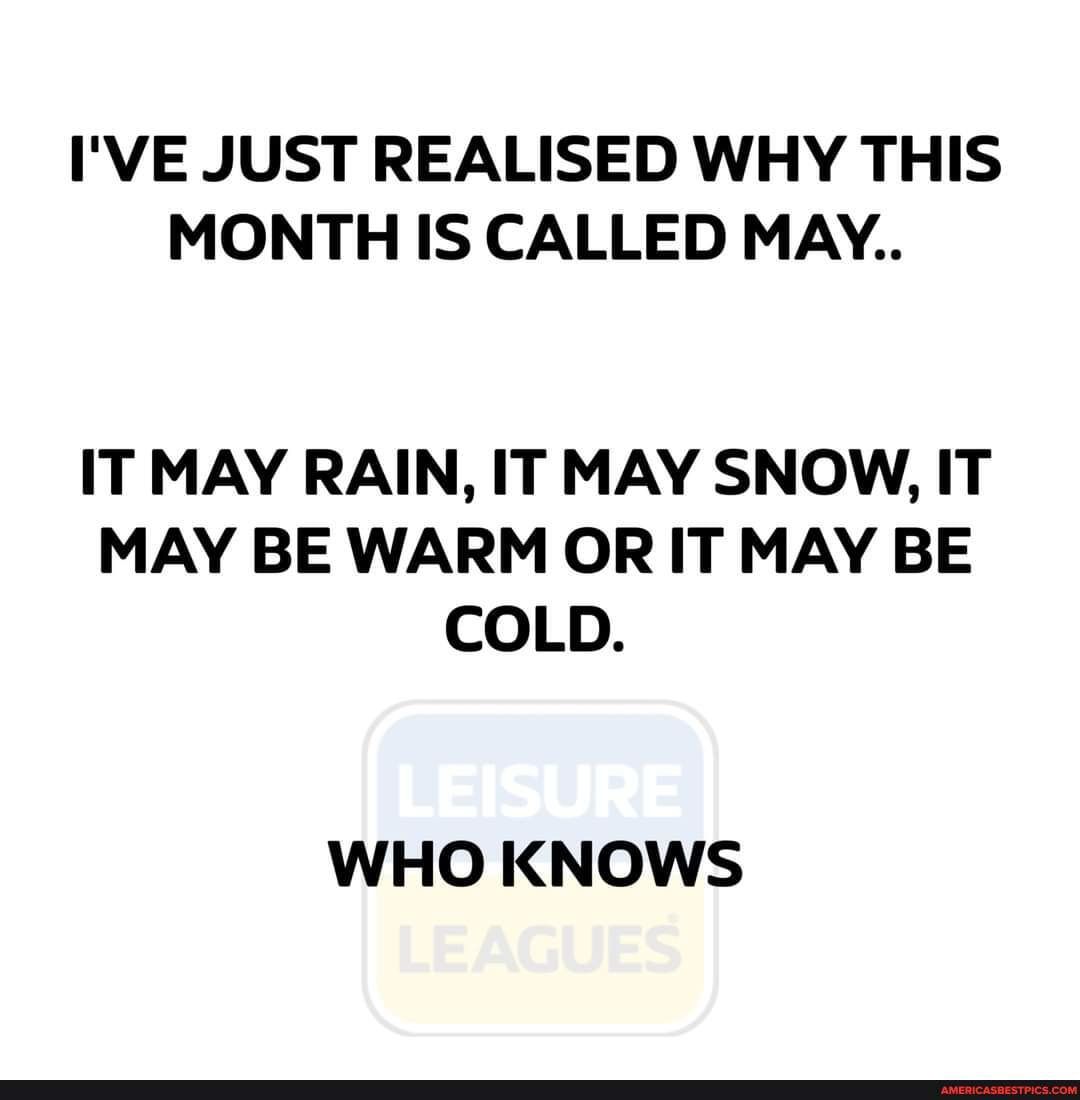 I'VE JUST REALISED WHY THIS MONTH IS CALLED MAY.. IT MAY RAIN, IT MAY ...