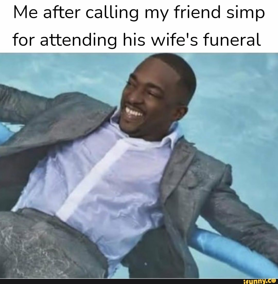 Me after calling my friend simp for attending his wife's funeral - iFunny