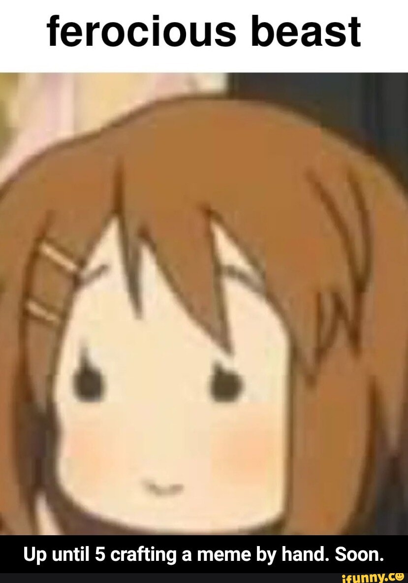 Ferocious beast Up until 5 crafting a meme by hand. Soon. - Up until 5 ...