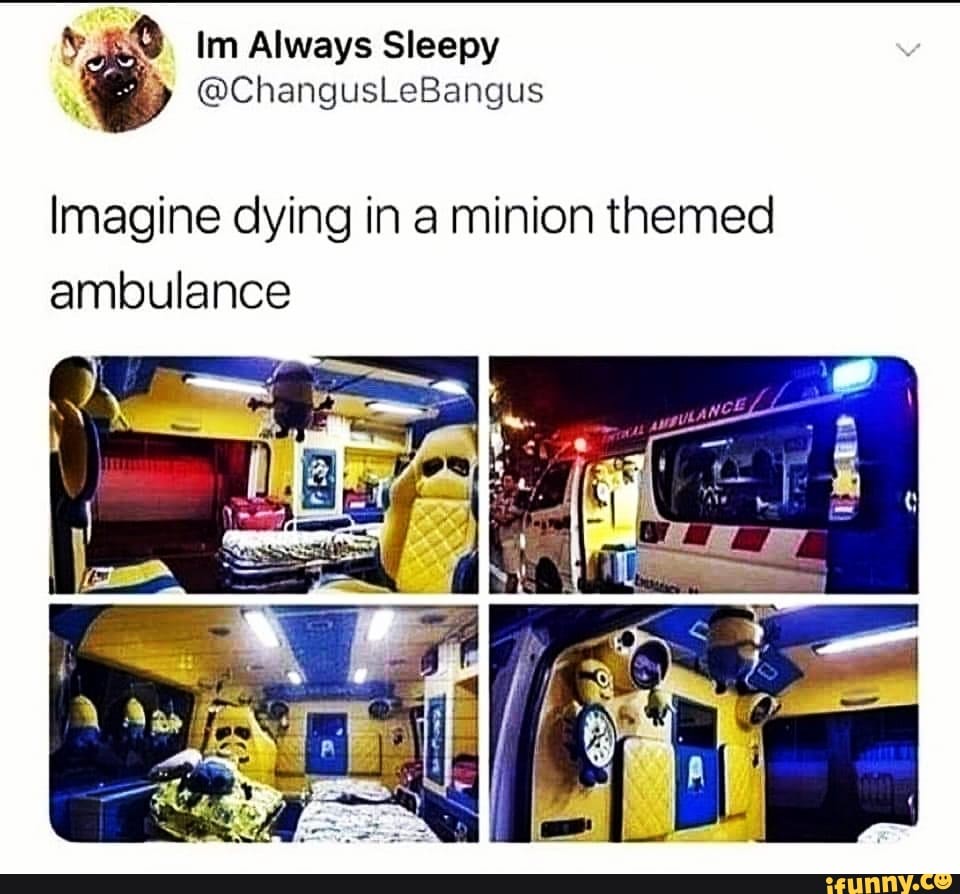 Always Sleepy Imagine dying in a minion themed ambulance - iFunny