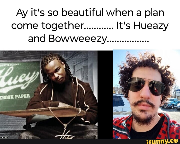 Ay it's so beautiful when a plan come together It's Hueazy and ...