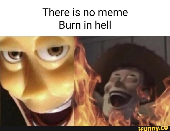 There is no meme Burn in hell - iFunny