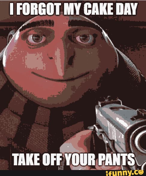 FORGOT MY CAKE DAY TAKE VOUR PANTS. - iFunny